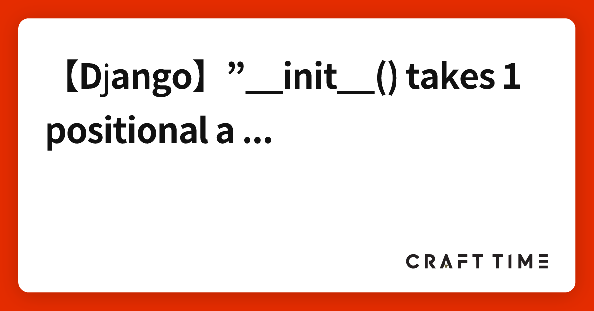 【django】”init Takes 1 Positional Argument But 2 Were Given”の対処法。 Craft Time 