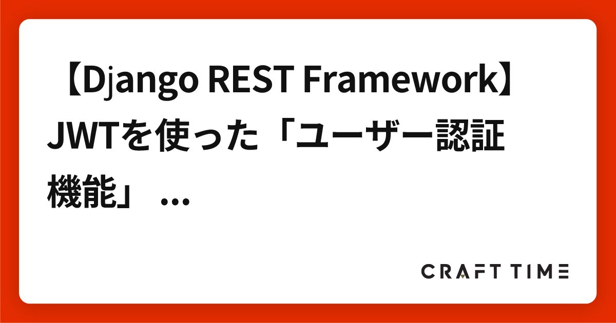 【Django REST Framework】JWTを使った「ユーザー認証機能」を作る。 - CRAFT TIME
