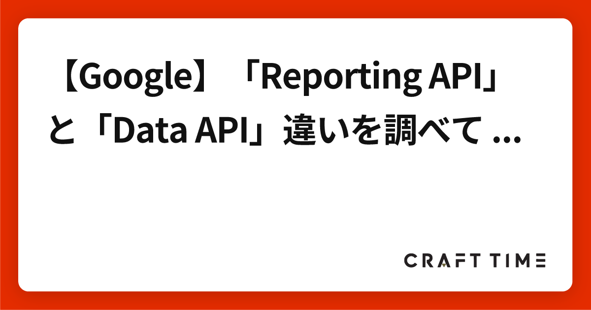 【Google】「Reporting API」と「Data API」違いを調べてみる。 - CRAFT TIME