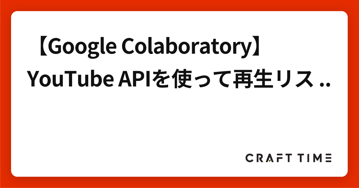 【Google Colaboratory】YouTube APIを使って再生リストを作る方法 - CRAFT TIME